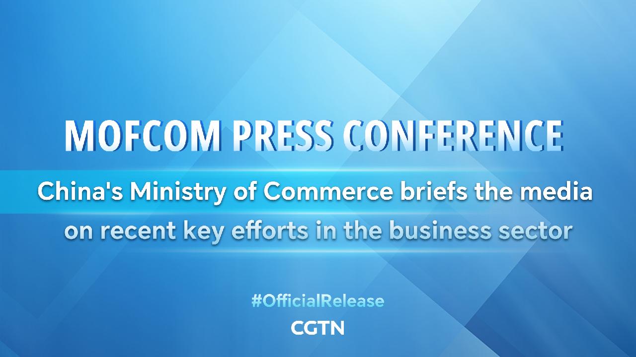 Live: MOFCOM briefs media on latest efforts in business sector - CGTN